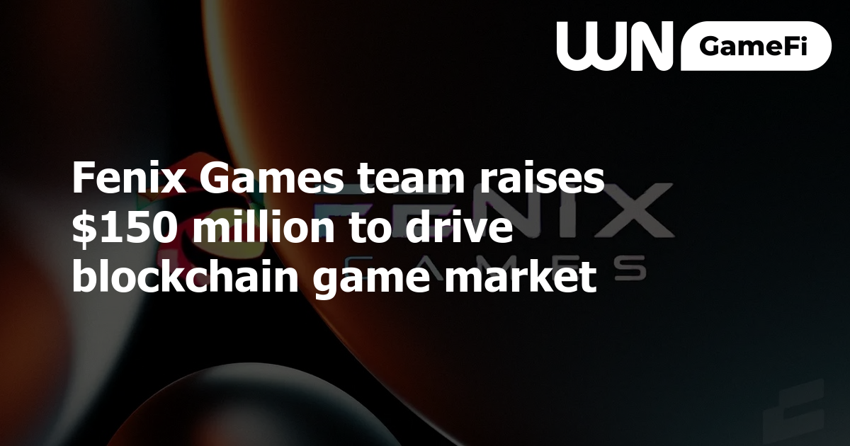 Fenix Games team raises $150 million to drive blockchain game market | WN GameFi