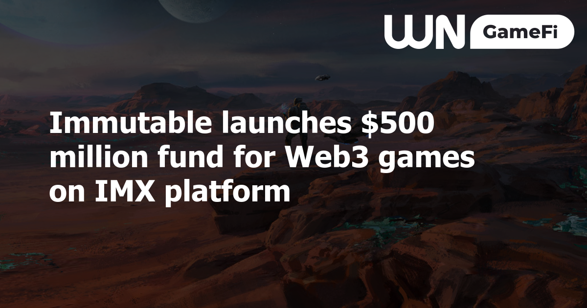 Immutable launches $500 million fund for Web3 games on IMX platform ...